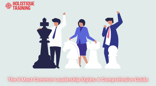 The 6 Most Common Leadership Styles: A Comprehnsive Guide